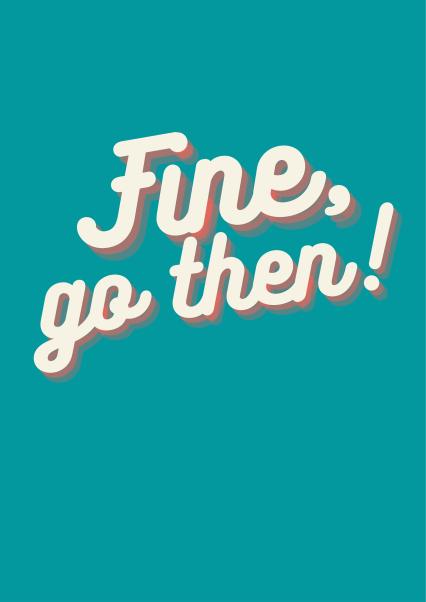 Fine, go then! | thortful